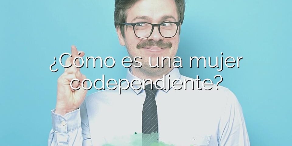 ¿Cómo es una mujer codependiente? | Mi príncipe azul es verde