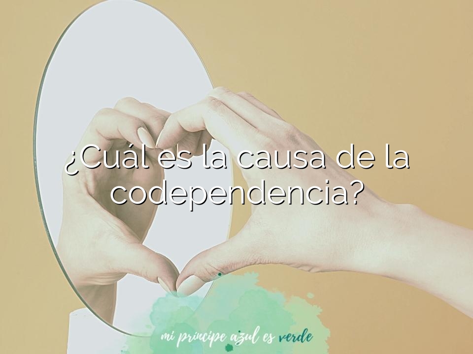 ¿Cuál es la causa de la codependencia? | Mi príncipe azul es verde